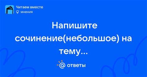 Напишите сочинение небольшое на тему Ответы Mail