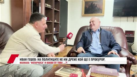 ИВАН ГЕШЕВ НА ПОЛИТИЦИТЕ НЕ ИМ ДРЕМЕ КОЙ ЩЕ Е ПРОКУРОР МАХНАХА “НОТАРИУСА” И КАКВО ОТ ТОВА