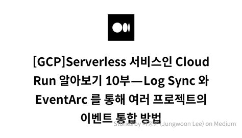 [gcp]serverless 서비스인 cloud run 알아보기 10부 — log sync 와 eventarc 를 통해 여러