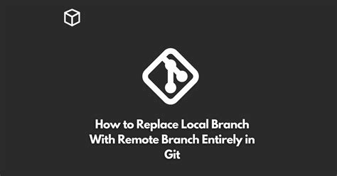 How To Replace Local Branch With Remote Branch Entirely In Git