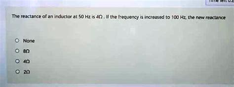 Solved The Reactance Of An Inductor At 50 Hz Is 4n If The Frequency Is Increased To 100 Hz