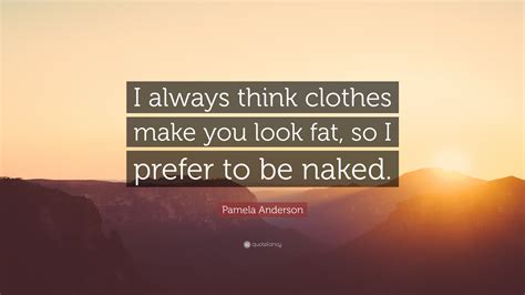 Pamela Anderson Quote I Always Think Clothes Make You Look Fat So I