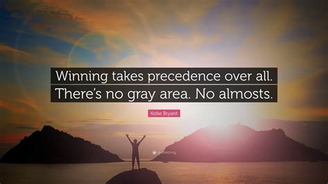 Kobe Bryant Quote “winning Takes Precedence Over All Theres No Gray Area No Almosts”