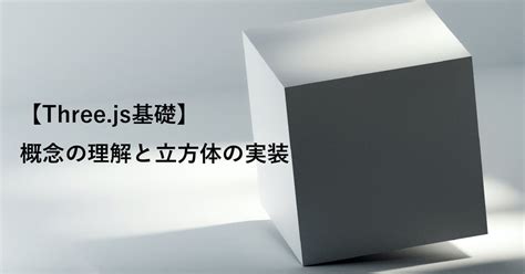 【three Js基礎】概念の理解と立方体の実装