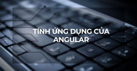 Angular Là Gì Những ưu điểm Và Tính ứng Dụng Của Angular