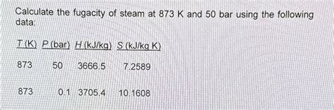 solved calculate the fugacity of steam at 873k ﻿and 50 ﻿bar