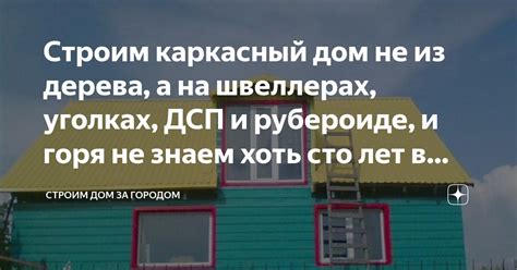 Строим каркасный дом не из дерева а на швеллерах уголках ДСП и рубероиде и горя не знаем