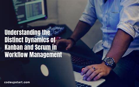 Understanding The Distinct Dynamics Of Kanban And Scrum In Workflow Management