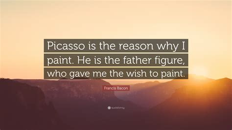Francis Bacon Quote “picasso Is The Reason Why I Paint He Is The