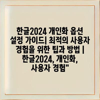 한글2024 개인화 옵션 설정 가이드 최적의 사용자 경험을 위한 팁과 방법 한글2024 개인화 사용자 경험