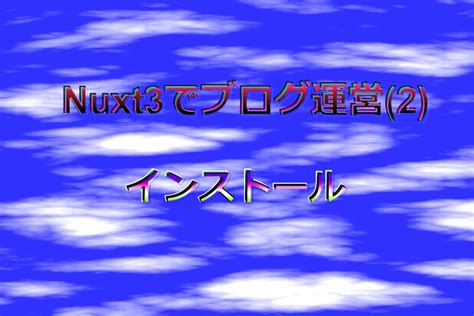 Nuxt3でブログ運営 2 インストール