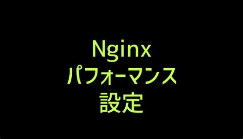 nginxのチューニング方法 パフォーマンスを最適化 LOG