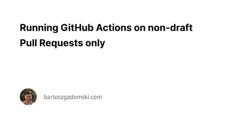 Running Github Actions On Non Draft Pull Requests Only Bartosz Gadomski