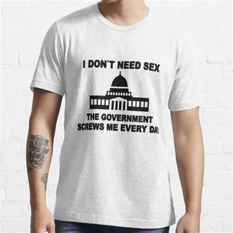 I Dont Need Sex The Government Screws Me Every Day T Shirt By Basementart Redbubble I