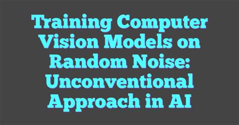 Training Computer Vision Models On Random Noise Unconventional Approach In Ai