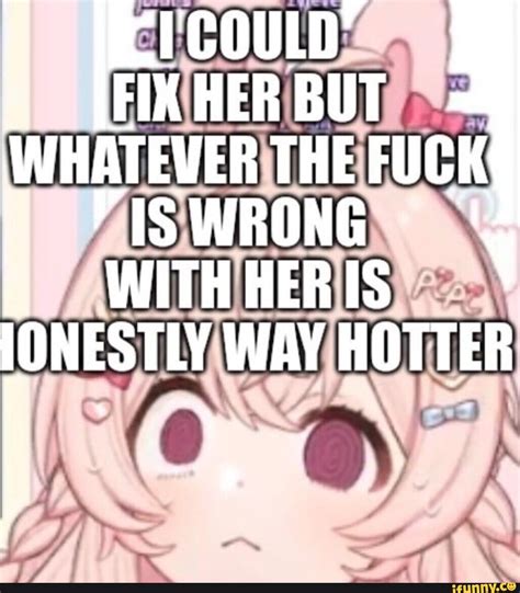 COULD FIX HER BUT WHATEVER THE FUCK ISWRONG WITH HER IS JONESTLY WAY HOTTER IFunny