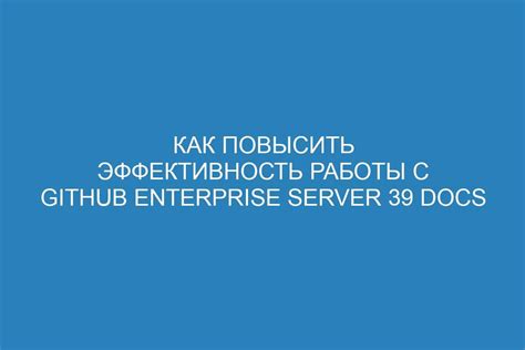 Блог Как повысить эффективность работы с Github Enterprise Server 39 Docs блог