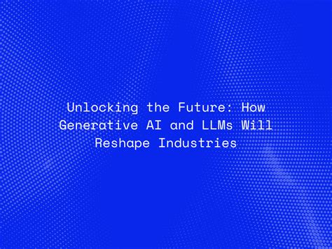 Unlocking The Future How Generative Ai And Llms Will Reshape Industries