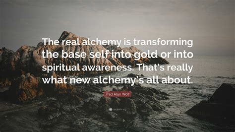 Fred Alan Wolf Quote “the Real Alchemy Is Transforming The Base Self Into Gold Or Into