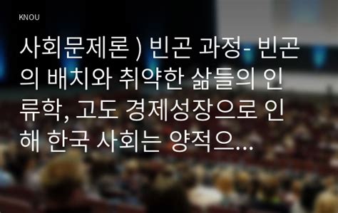 사회문제론 빈곤 과정 빈곤의 배치와 취약한 삶들의 인류학 고도 경제성장으로 인해 한국 사회는 양적으로나 질적으로 발전했지만 그 과정에서 양극화와 불평등의 문제가