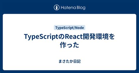 TypeScriptのReact開発環境を作った まさたか日記