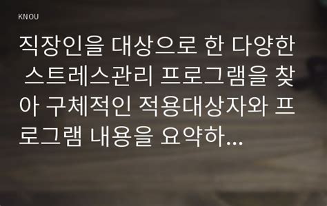직장인을 대상으로 한 다양한 스트레스관리 프로그램을 찾아 구체적인 적용대상자와 프로그램 내용을 요약하여 기술하고 2 간호사를 위한 스트레스관리 프로그램의 개발 및 활용