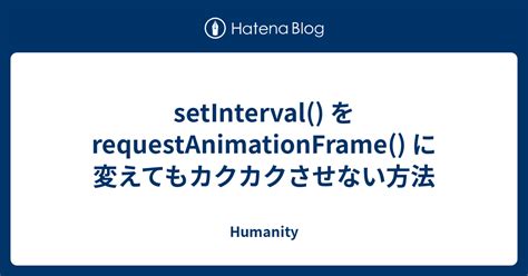 Setinterval を Requestanimationframe に変えてもカクカクさせない方法 Humanity