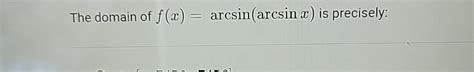 Solved The Domain Of Fxarcsinarcsinx ﻿is Precisely