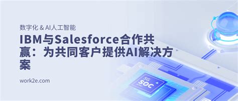 Ibm与salesforce合作共赢：为共同客户提供ai解决方案 Work2e企业数字化，ai人工智能产品和解决方案