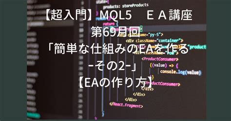 【超入門】mql5 Ea講座 第69回「簡単な仕組みのmt5用eaを作るｰその2ｰ」【eaの作り方】 【超入門】mql5 でeaを作ろうブログ