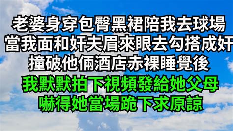 老婆身穿包臀黑裙陪我去球場，竟當我面和奸夫眉來眼去勾搭成奸，撞破他倆酒店赤裸睡覺後，我默默拍下視頻發給她父母，嚇得她當場跪下求原諒【三味時光
