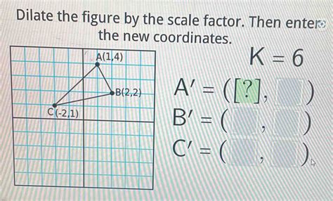 Solved Dilate The Figure By The Scale Factor Then Enter The New Coordinates K 6 A [] B