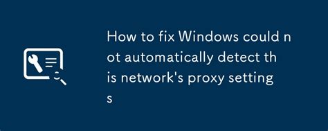 How To Fix Windows Could Not Automatically Detect This Networks Proxy Settings Troubleshooting