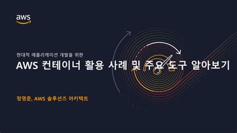 애플리케이션 현대화 및 개발 현대적 애플리케이션 개발을 위한 Aws 컨테이너 활용사례 및 주요 도구 알아보기 정영준