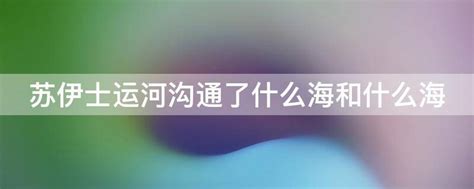 苏伊士运河沟通了什么海和什么海 业百科