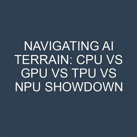 Navigating Ai Terrain Cpu Vs Gpu Vs Tpu Vs Npu Showdown Differencess
