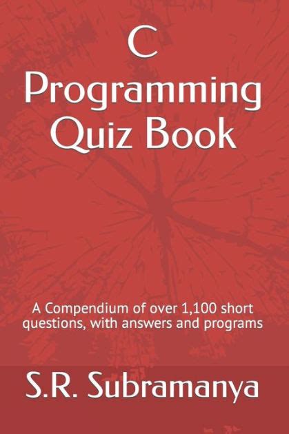 C Programming Quiz Book A Compendium Of Over 1100 Short Questions With Answers And Programs
