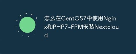 怎么在centos7中使用nginx和php7 fpm安装nextcloud nginx php中文网