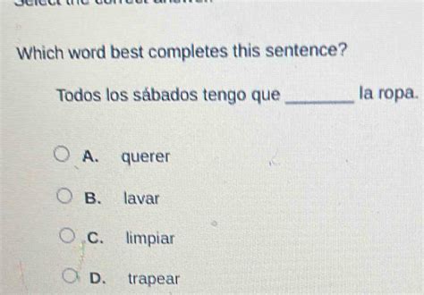 Solved Which Word Best Completes This Sentence Todos Los Sábados Tengo Que La Ropa A Querer