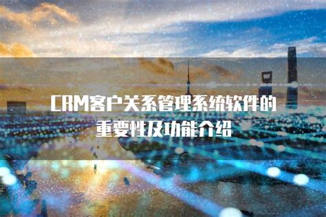 Crm客户关系管理系统软件的重要性及功能介绍