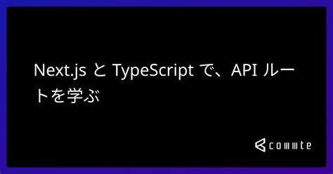 Nextjs と Typescript で、api ルートを学ぶ コムテブログ