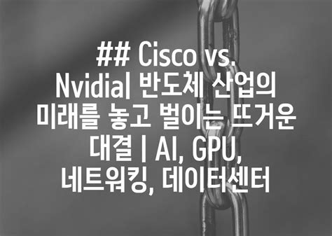 Cisco vs Nvidia 반도체 산업의 미래를 놓고 벌이는 뜨거운 대결 AI GPU 네트워킹 데이터센터
