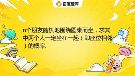 N个朋友随机地围绕圆桌而坐，求其中两个人一定坐在一起（即座位相邻）的概率百度教育