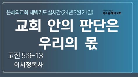 은혜의 교회 실시간 새벽 예배 3 21일 고전 5 9 13 교회 안의 판단은 우리의 몫 이시정 목사 Youtube
