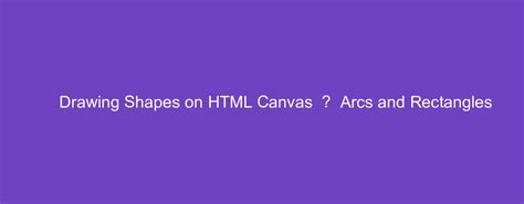 Drawing Shapes On Html Canvas — Arcs And Rectangles