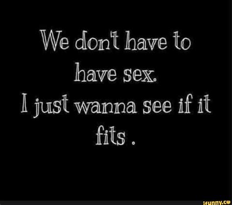 We Dont Have To Have Sex I Just Wanna See If It Fits IFunny