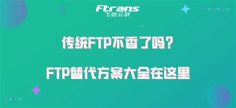 【干货】传统ftp不香了吗？ftp替代方案大全在这里 Ftrans飞驰云联 飞驰传输 跨网交换 安全外发 Ftp替代方案
