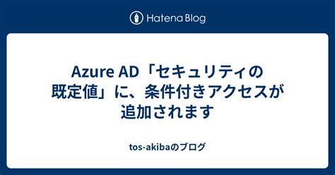 Azure Ad「セキュリティの既定値」に、条件付きアクセスが追加されます Tos Akibaのブログ