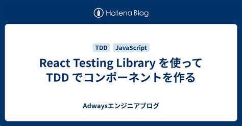 React Testing Library を使って Tdd でコンポーネントを作る Adwaysエンジニアブログ