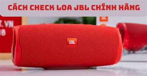 Cách check Loa JBL chính hãng hay hàng giả dễ dàng